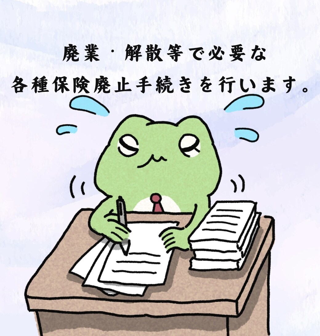 廃業・解散等で必要な各種保険廃止手続きを行います 迅速かつ正確に手続きを代行いたします。
