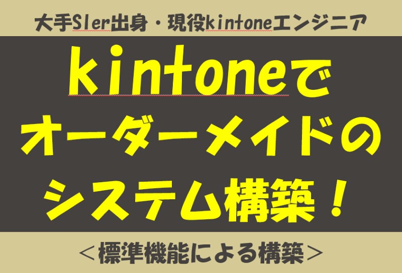 kintoneでオーダーメイドのシステム、作ります 【標準機能】大手SIer出身エンジニアが構築します！